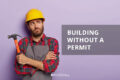 Building Without a Permit - Penalties, Problems and Consequences - Get ...